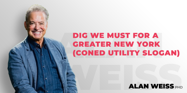 Dig We Must for A Greater New York (ConEd utility slogan) - Alan Weiss, PhD