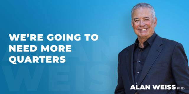 We're Going to Need More Quarters - Alan Weiss, PhD