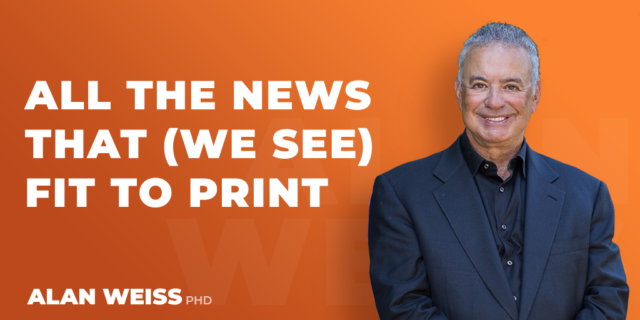 All the News That (We See) Fit to Print - Alan Weiss, PhD
